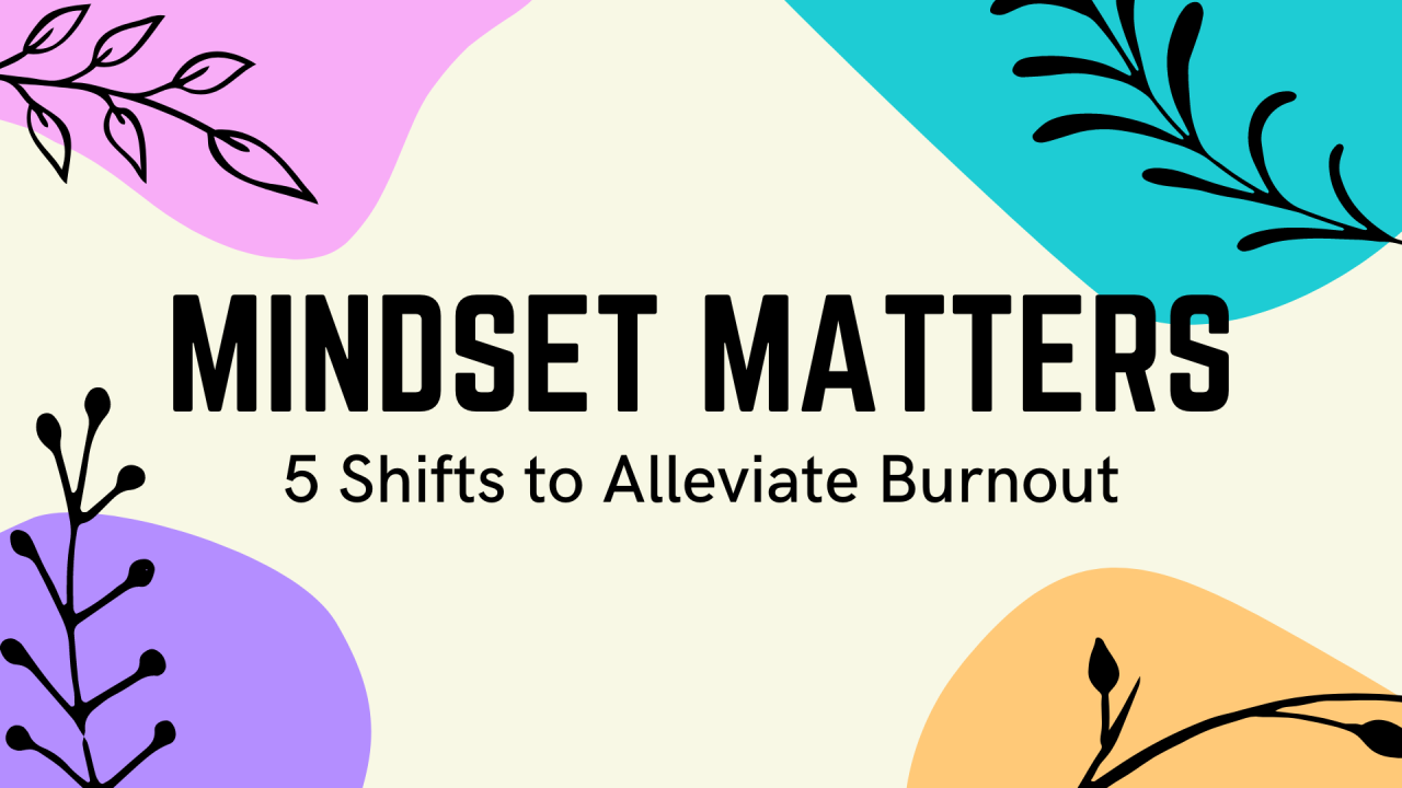 Mindset Matters: 5 Shifts to Alleviate Burnout Mindset Matters: 5 Shifts to Alleviate Burnout