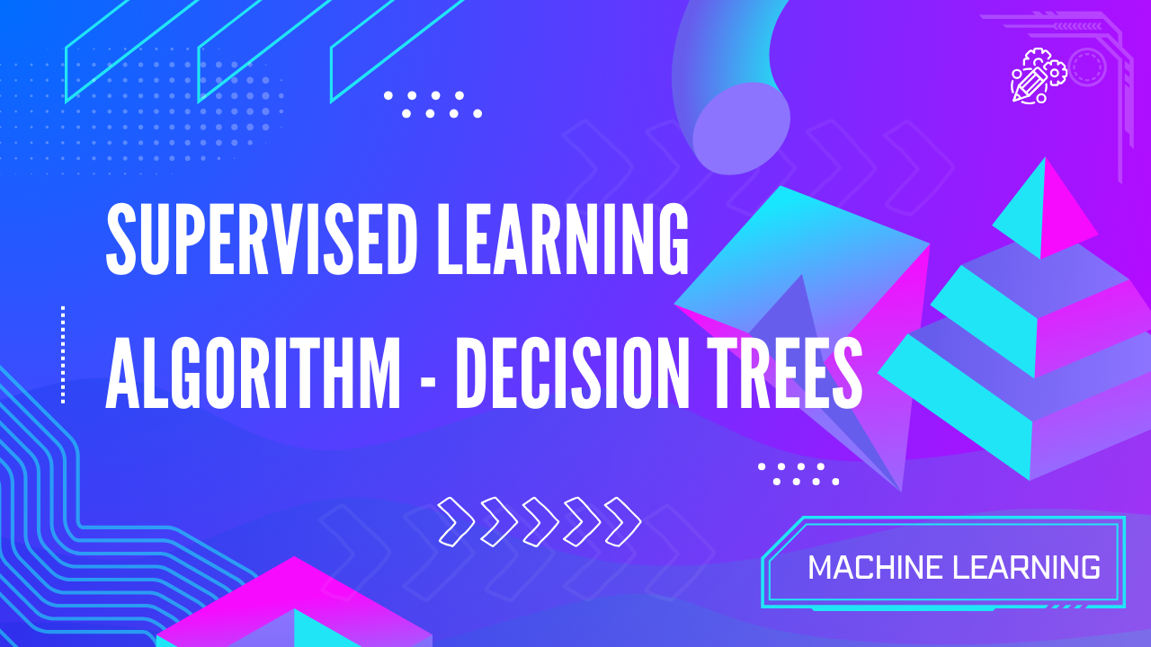 Supervised Learning Algorithm - Decision Trees Supervised Learning Algorithm - Decision Trees