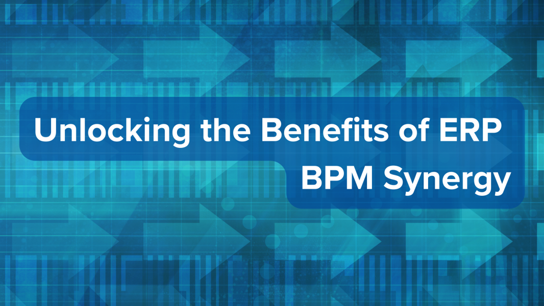 Unlocking the Benefits of ERP and BPM Synergy Unlocking the Benefits of ERP and BPM Synergy