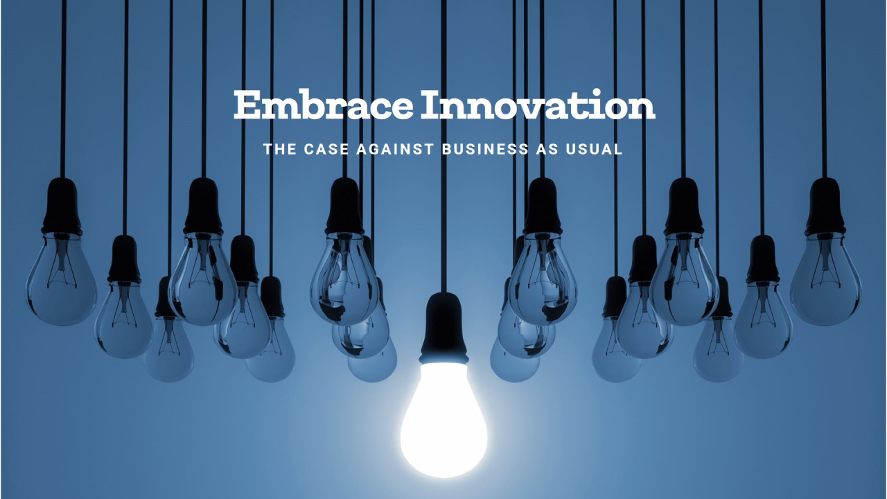 Embrace Innovation: The Case Against Business As Usual Embrace Innovation: The Case Against Business As Usual