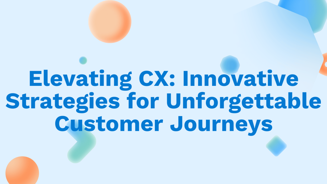 Elevating CX: Innovative Strategies for Unforgettable Customer Journeys Elevating CX: Innovative Strategies for Unforgettable Customer Journeys
