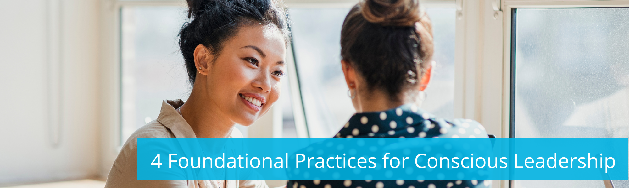 4 Foundational Practices for Conscious Leadership 4 Foundational Practices for Conscious Leadership