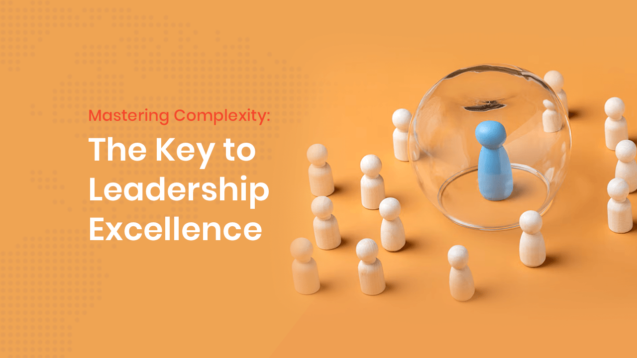 MASTERING COMPLEXITY: THE KEY TO LEADERSHIP EXCELLENCE MASTERING COMPLEXITY: THE KEY TO LEADERSHIP EXCELLENCE