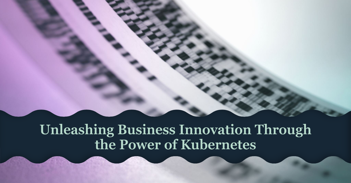 Unleashing Business Innovation Through the Power of Kubernetes Unleashing Business Innovation Through the Power of Kubernetes