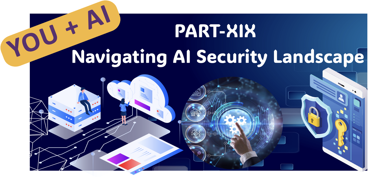 You+AI: Part XIX:Navigating AI Security Landscape You+AI: Part XIX:Navigating AI Security Landscape