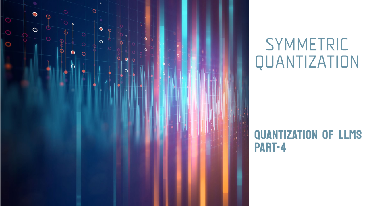 Symmetric Quantization - Quantization of LLMs, Part-4 Symmetric Quantization - Quantization of LLMs, Part-4