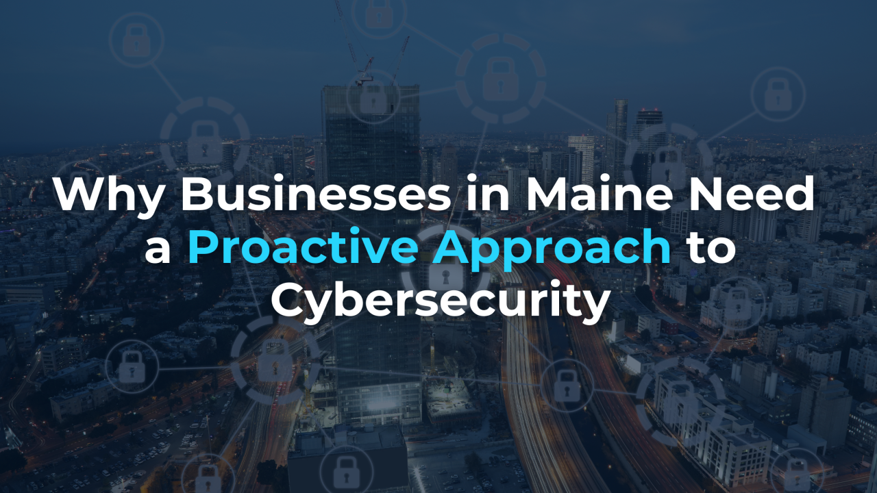 Why Businesses in Maine Need a Proactive Approach to Cybersecurity Why Businesses in Maine Need a Proactive Approach to Cybersecurity