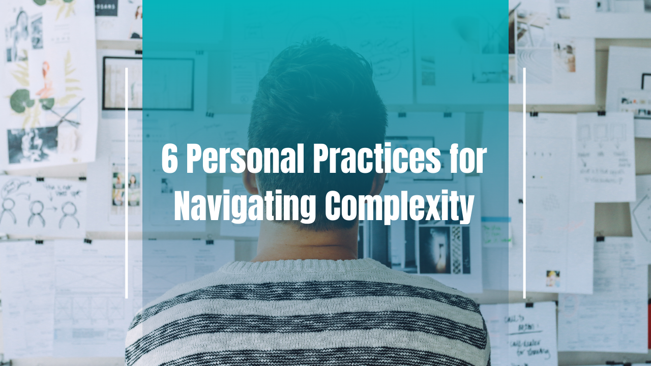 6 Personal Practices for Navigating Complexity 6 Personal Practices for Navigating Complexity