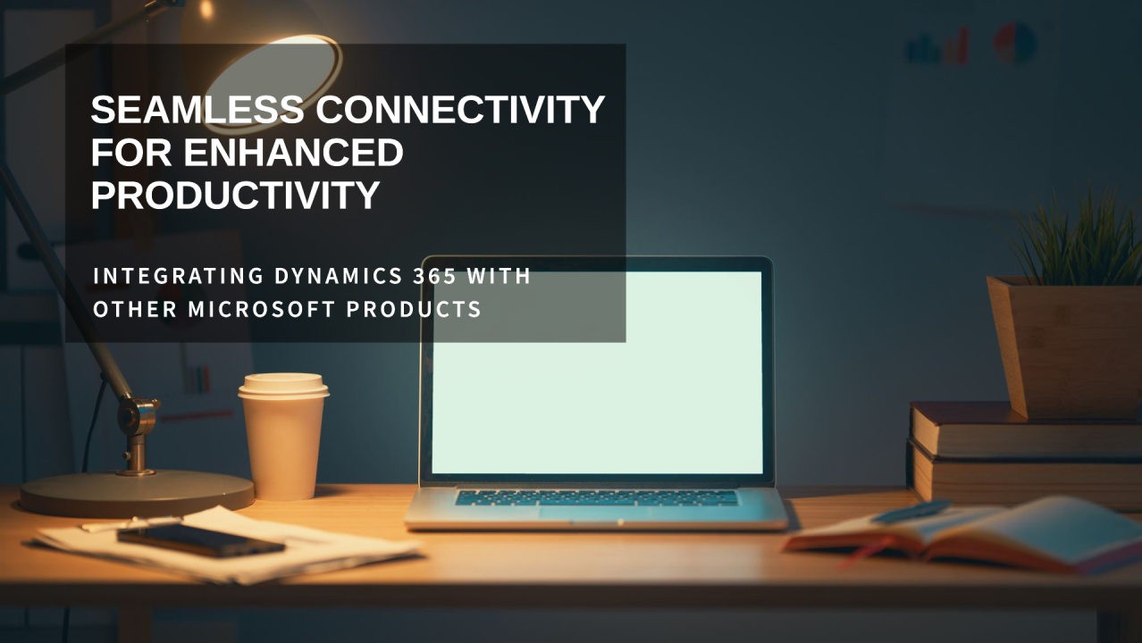 Integrating Dynamics 365 with Microsoft Products Integrating Dynamics 365 with Microsoft Products