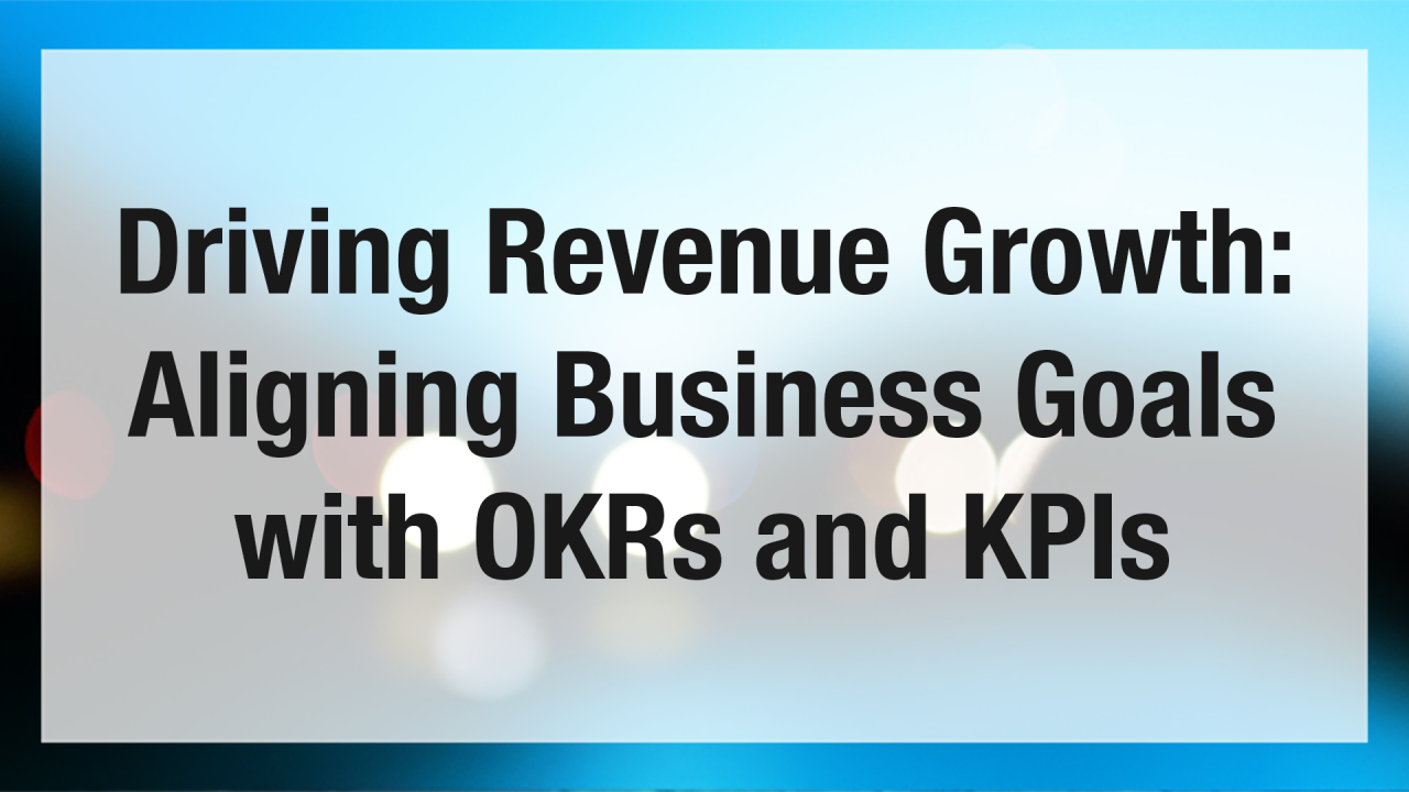 Driving Revenue Growth: Aligning Business Goals with OKRs and KPIs Driving Revenue Growth: Aligning Business Goals with OKRs and KPIs