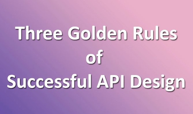 Three Golden Rules of Successful API Design Three Golden Rules of Successful API Design
