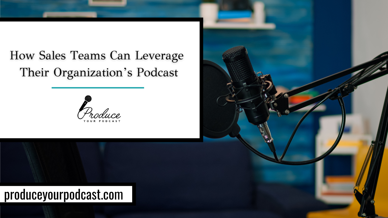 How Sales Teams Can Leverage Their Organization's Podcast How Sales Teams Can Leverage Their Organization's Podcast