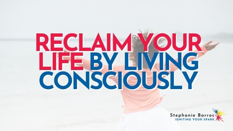 Reclaim Your Life By Living Consciously Reclaim Your Life By Living Consciously