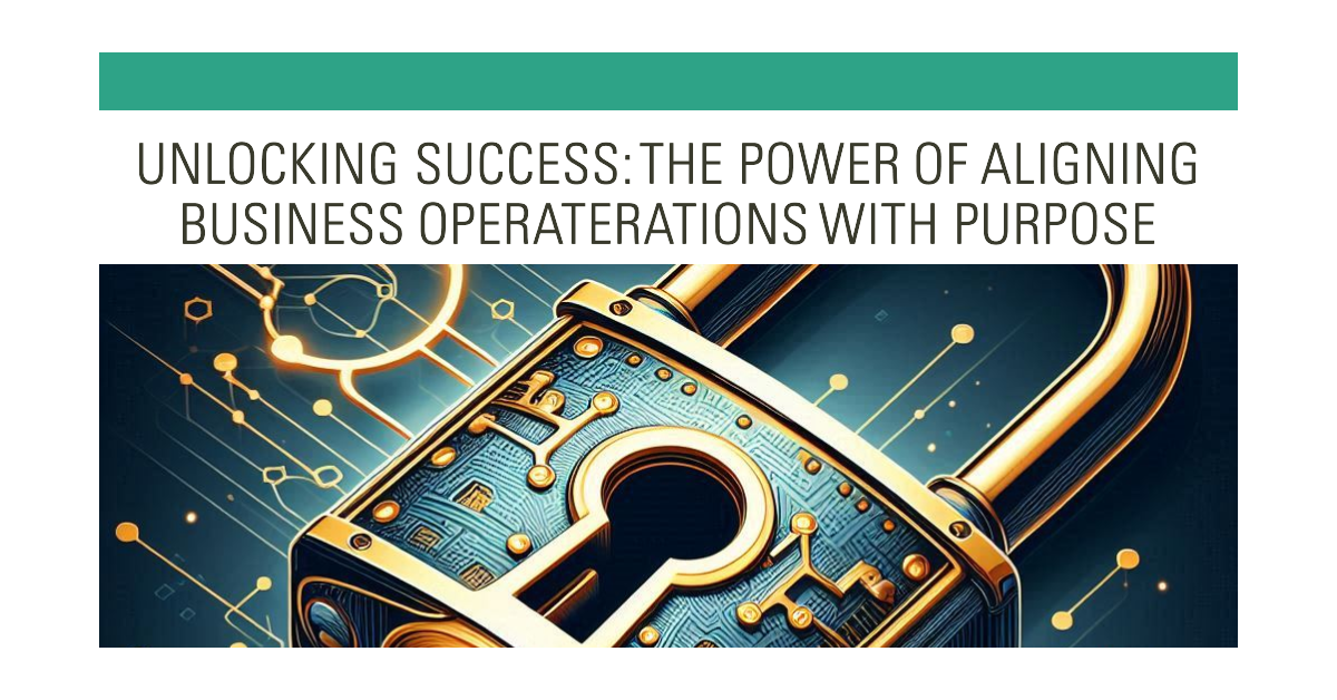 Unlocking Success: The Power of Aligning Business Operations with Purpose Unlocking Success: The Power of Aligning Business Operations with Purpose
