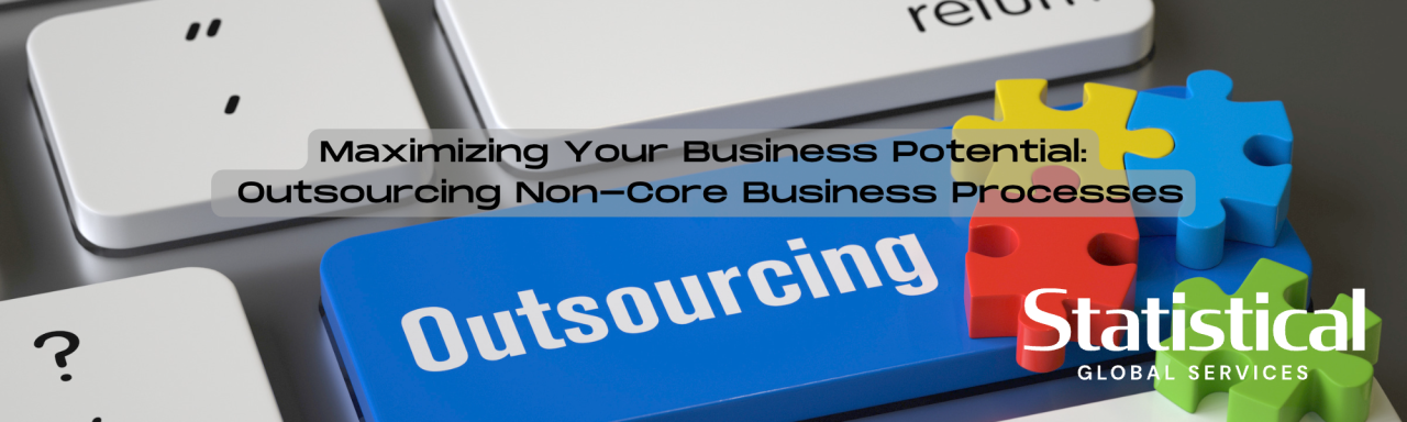 Maximizing Your Business Potential: Outsourcing Non-Core Business Processes Maximizing Your Business Potential: Outsourcing Non-Core Business Processes
