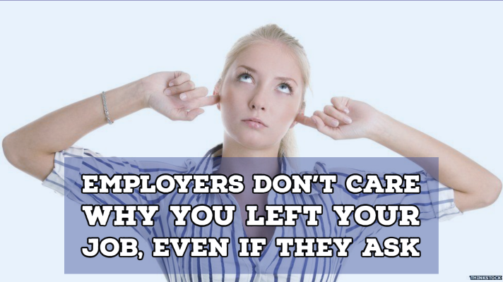 Employers Don't Care Why You Left Your Job, Even If They Ask Employers Don't Care Why You Left Your Job, Even If They Ask