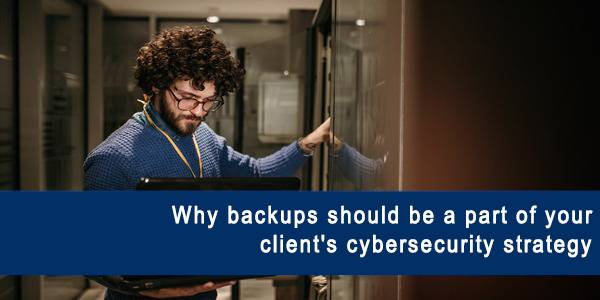 Why backups should be a part of your client’s cybersecurity strategy Why backups should be a part of your client’s cybersecurity strategy
