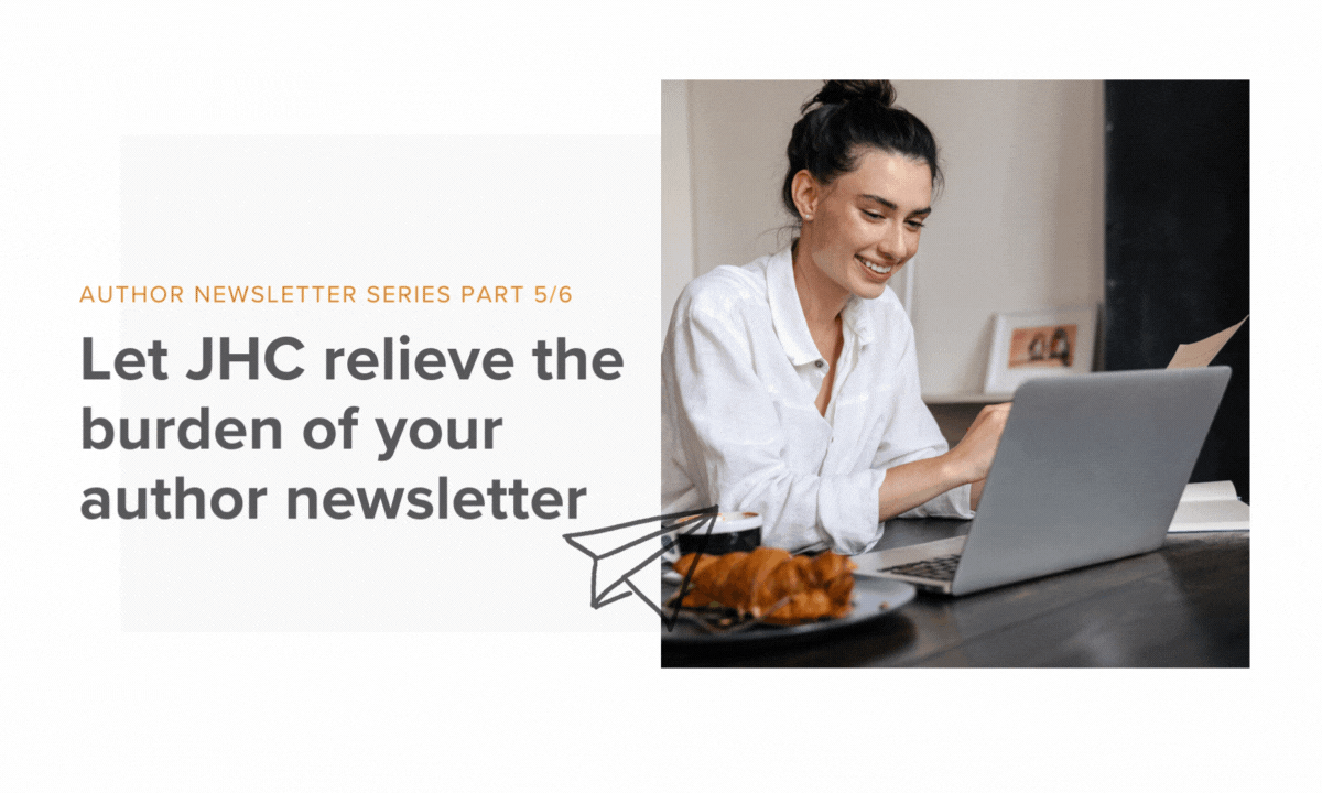 Let JHC Relieve the Burden of Your Author Newsletter Let JHC Relieve the Burden of Your Author Newsletter