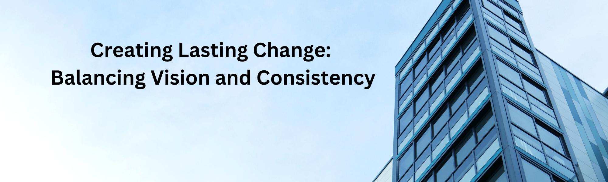 Creating Lasting Change: Balancing Vision and Consistency Creating Lasting Change: Balancing Vision and Consistency
