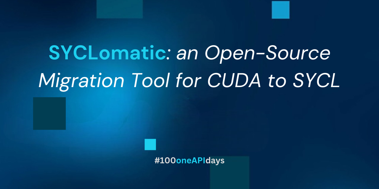 SYCLomatic: an Open-Source Migration Tool for CUDA to SYCL SYCLomatic: an Open-Source Migration Tool for CUDA to SYCL