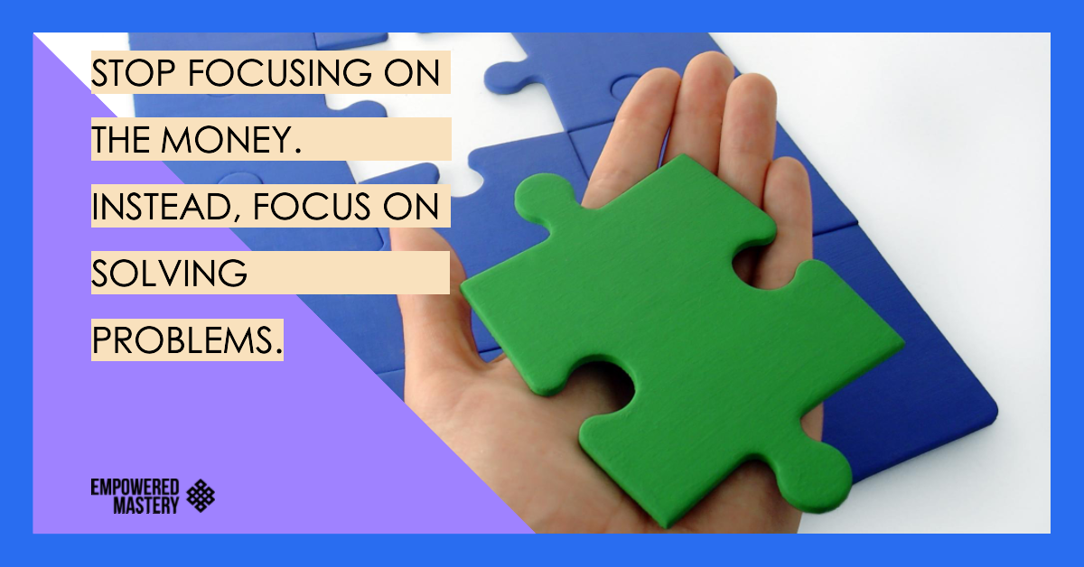 Stop Focusing On The Money. Instead, Focus On Solving Problems. Stop Focusing On The Money. Instead, Focus On Solving Problems.