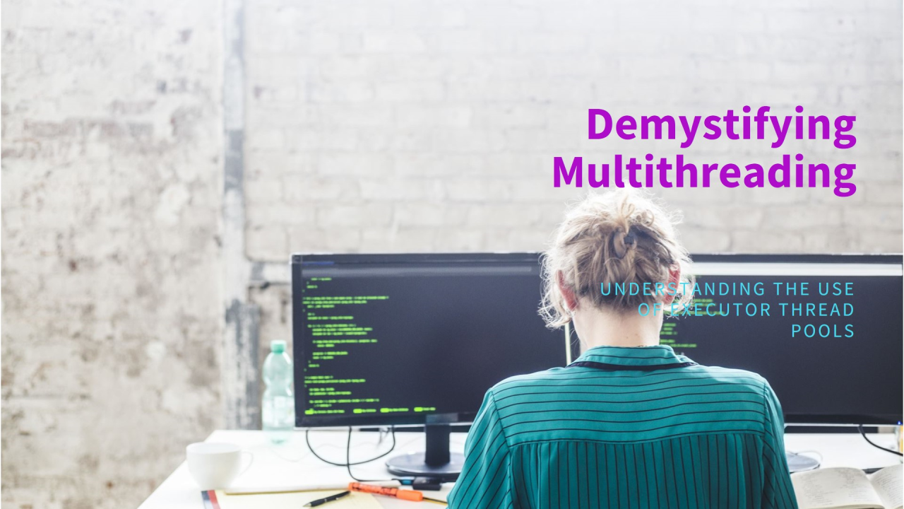Demystifying Multithreading & Use of Executor Thread Pools Demystifying Multithreading & Use of Executor Thread Pools