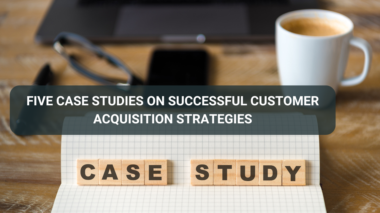 5 Case studies on successful customer acquisition strategies 5 Case studies on successful customer acquisition strategies