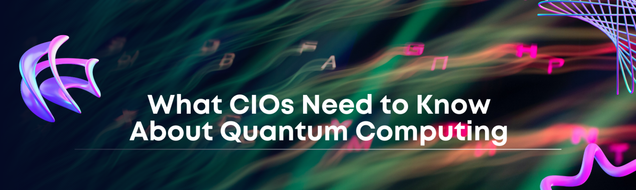 What Every CIO Needs to Know About Quantum Computing What Every CIO Needs to Know About Quantum Computing