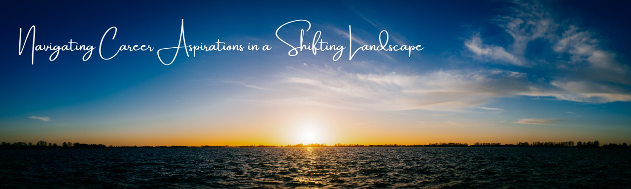 Navigating Career Aspirations in a Shifting Landscape Navigating Career Aspirations in a Shifting Landscape