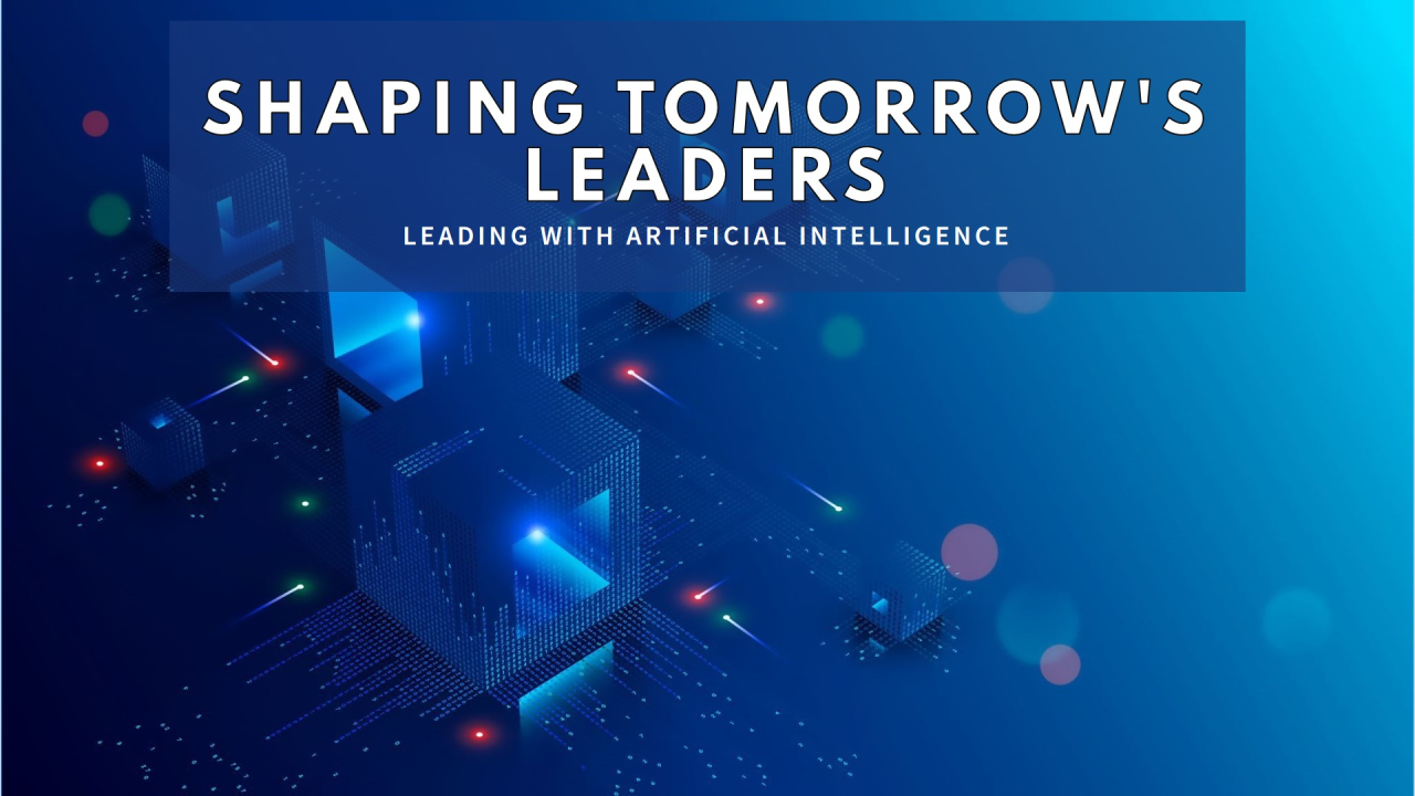 Leading with Artificial Intelligence: Shaping Tomorrow's Leaders Leading with Artificial Intelligence: Shaping Tomorrow's Leaders