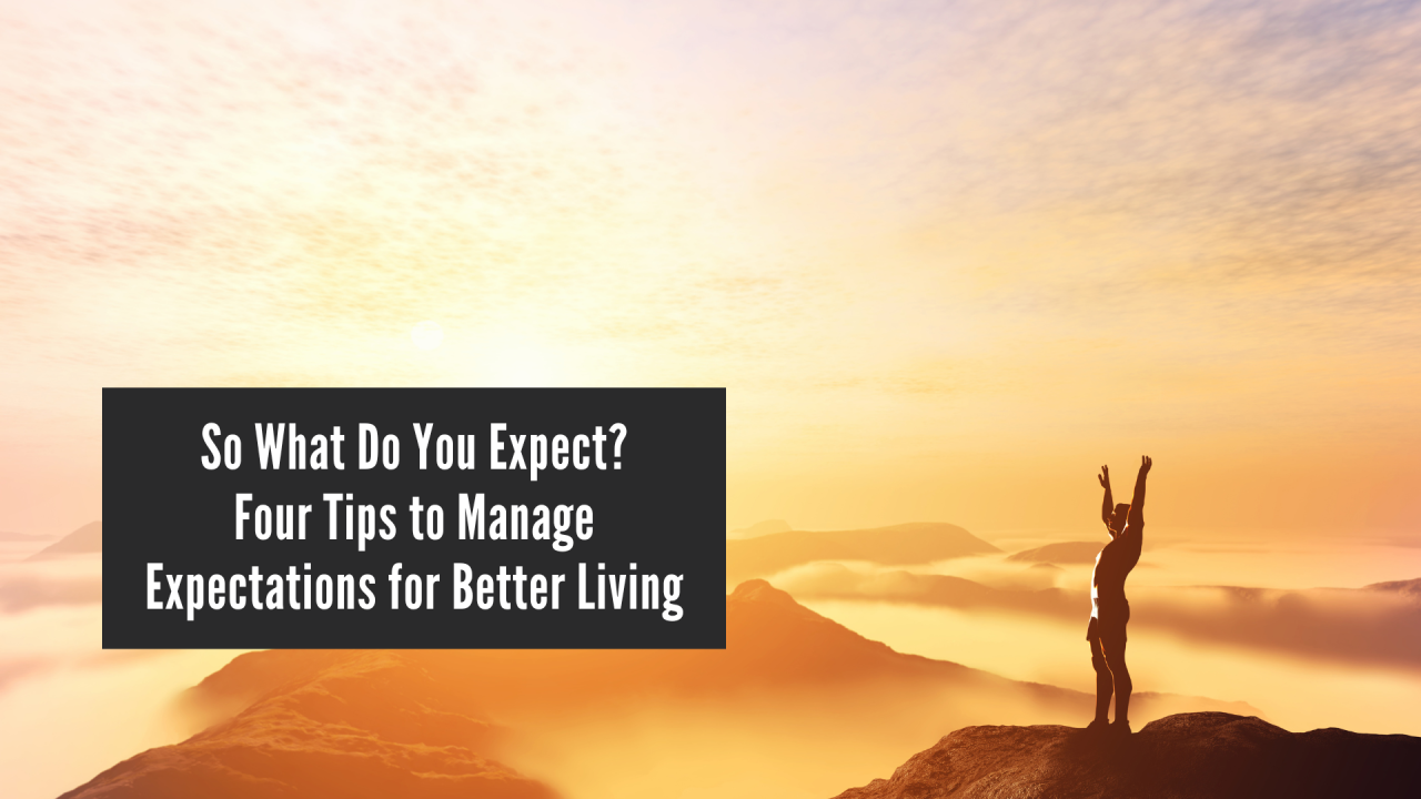 So What Do You Expect? Four Tips to Manage Expectations for Better Living So What Do You Expect? Four Tips to Manage Expectations for Better Living