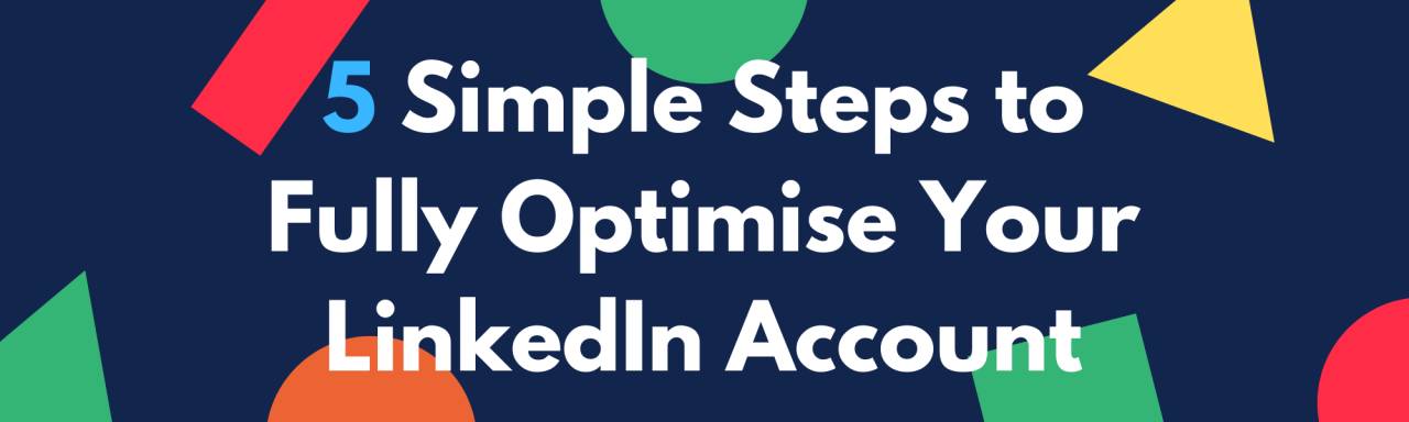 5 Quick & Simple Steps to Optimise your LinkedIn Account today 5 Quick & Simple Steps to Optimise your LinkedIn Account today