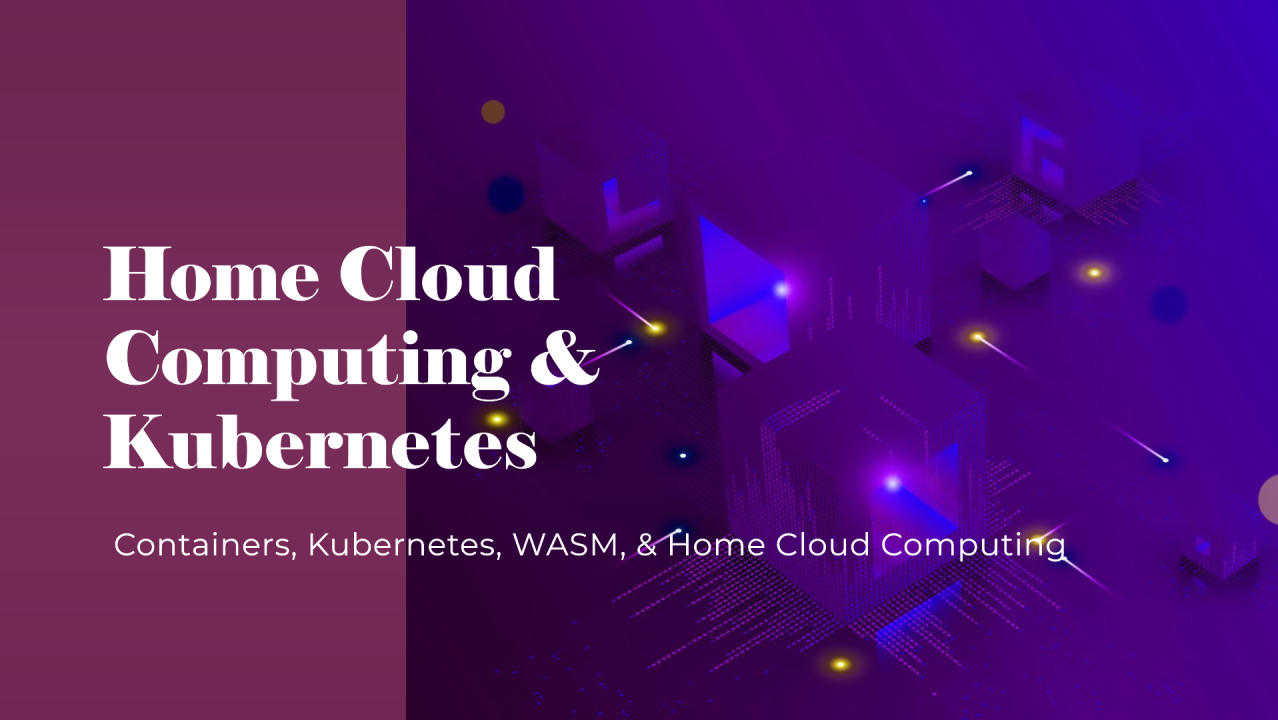 An Intriguing Look Into Containers, Kubernetes, WASM, & Home Cloud ... An Intriguing Look Into Containers, Kubernetes, WASM, & Home Cloud ...