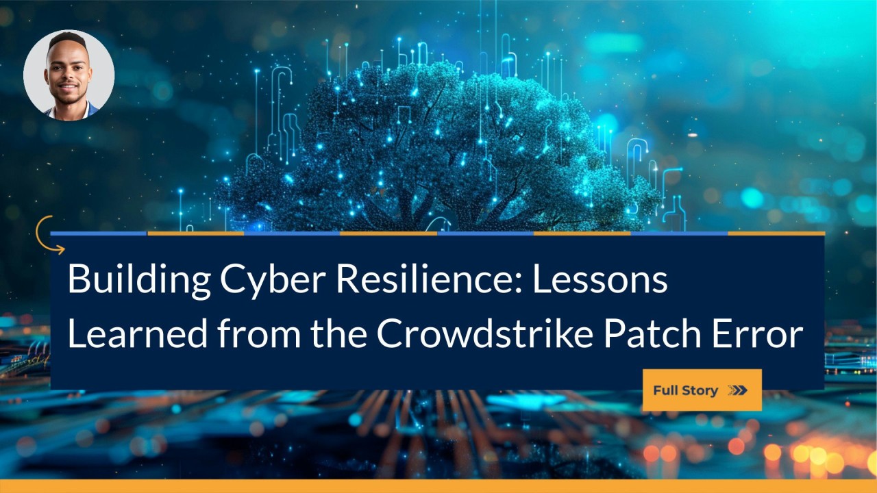Building Cyber Resilience: Lessons Learned from the Crowdstrike Patch Error Building Cyber Resilience: Lessons Learned from the Crowdstrike Patch Error