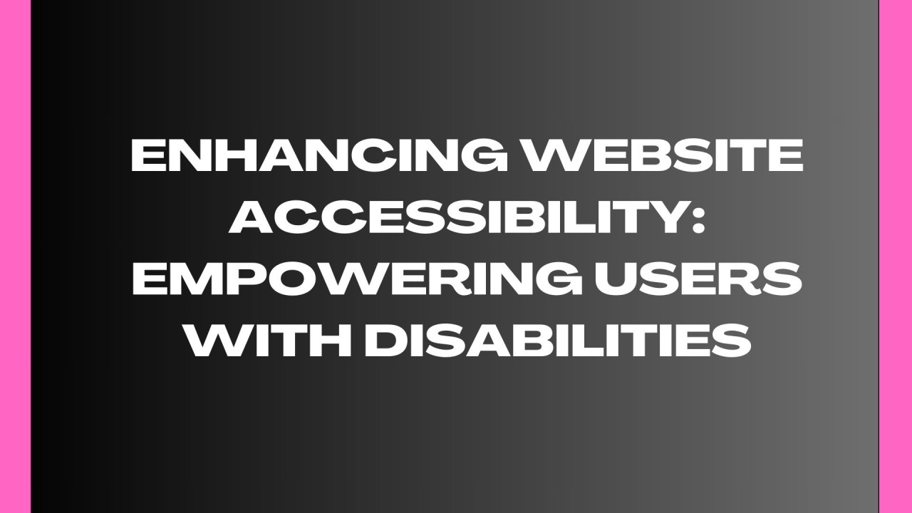 Enhancing Website Accessibility: Empowering Users with Disabilities Enhancing Website Accessibility: Empowering Users with Disabilities