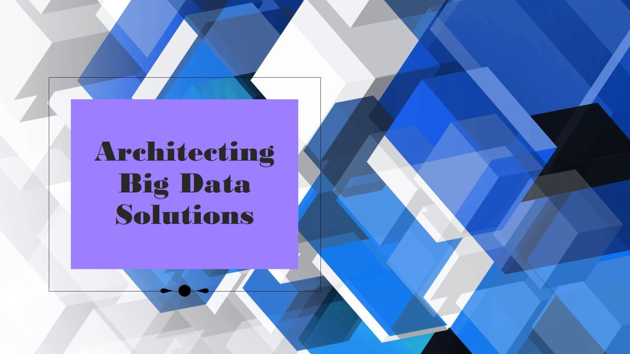 Architecting Big Data Solutions: A Comprehensive Guide Architecting Big Data Solutions: A Comprehensive Guide