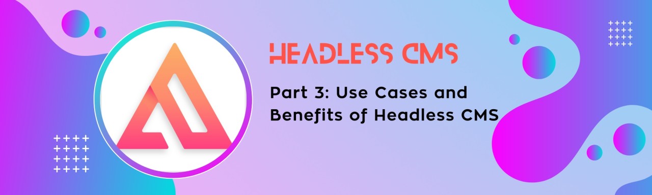 Use Cases and Benefits of Headless CMS Use Cases and Benefits of Headless CMS
