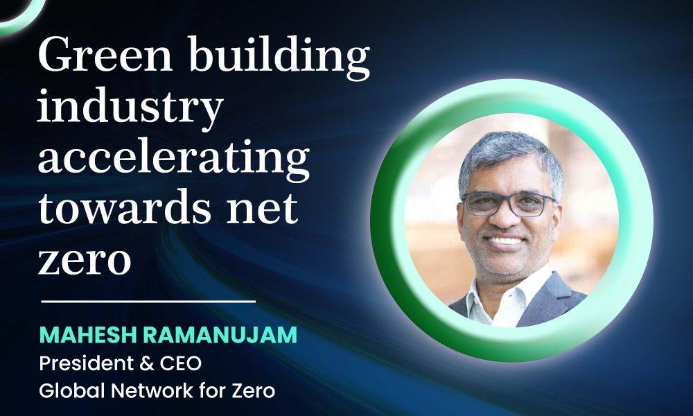 Green building industry accelerating towards net zero | Mahesh Ramanujam Green building industry accelerating towards net zero | Mahesh Ramanujam