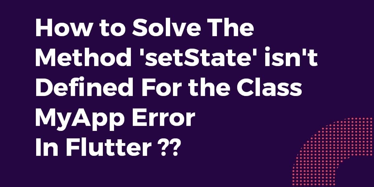How to Solve The Method ‘setState’ isn’t Defined For the Class MyApp ... How to Solve The Method ‘setState’ isn’t Defined For the Class MyApp ...