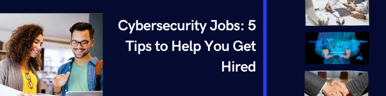 Cybersecurity Jobs: 5 Tips to Help You Get Hired Cybersecurity Jobs: 5 Tips to Help You Get Hired