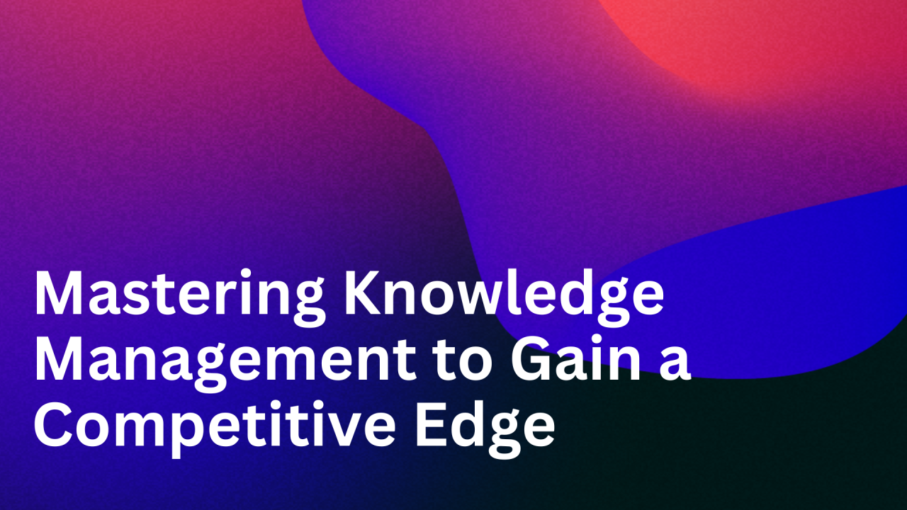 Mastering Knowledge Management to Gain a Competitive Edge Mastering Knowledge Management to Gain a Competitive Edge