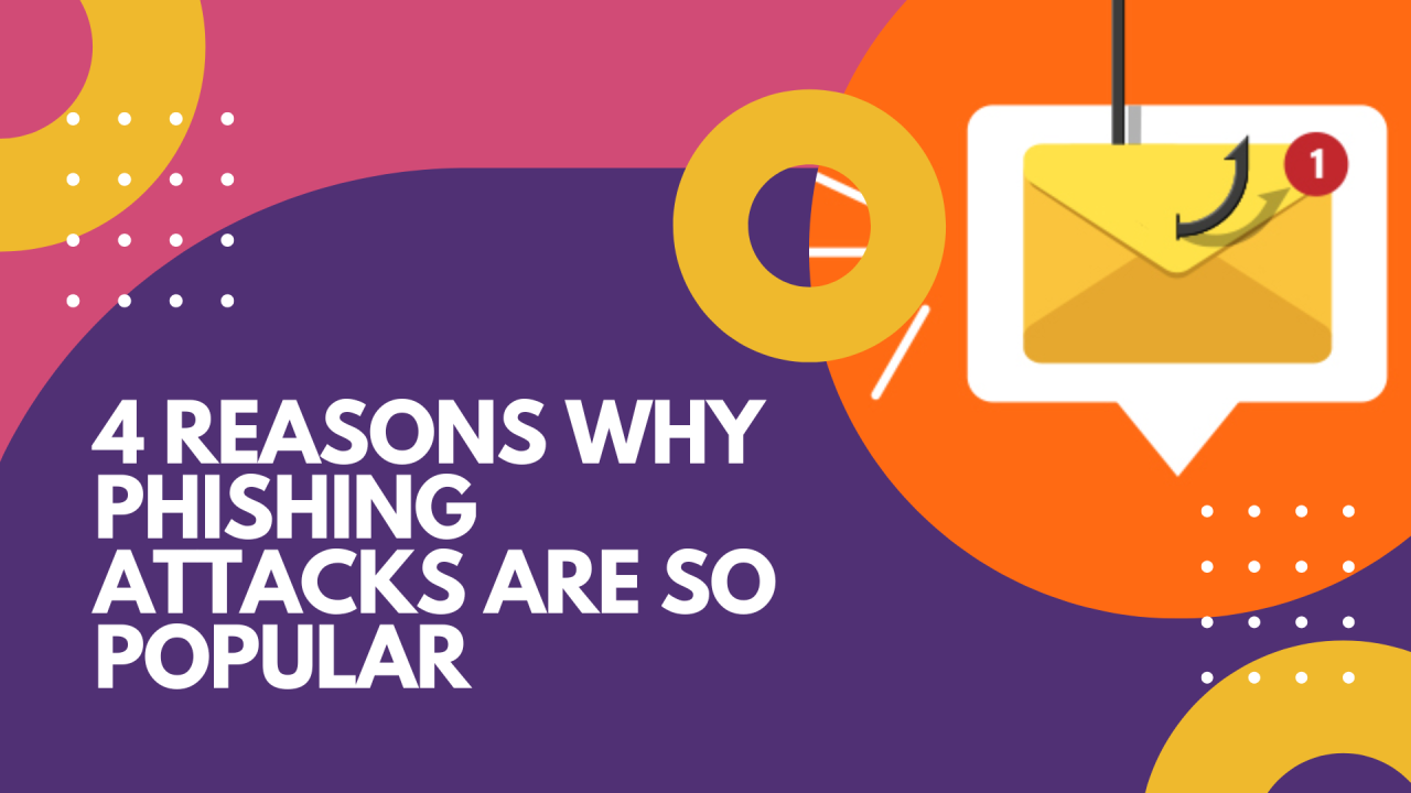 4 Reasons Why Phishing Attacks Are So Popular 4 Reasons Why Phishing Attacks Are So Popular