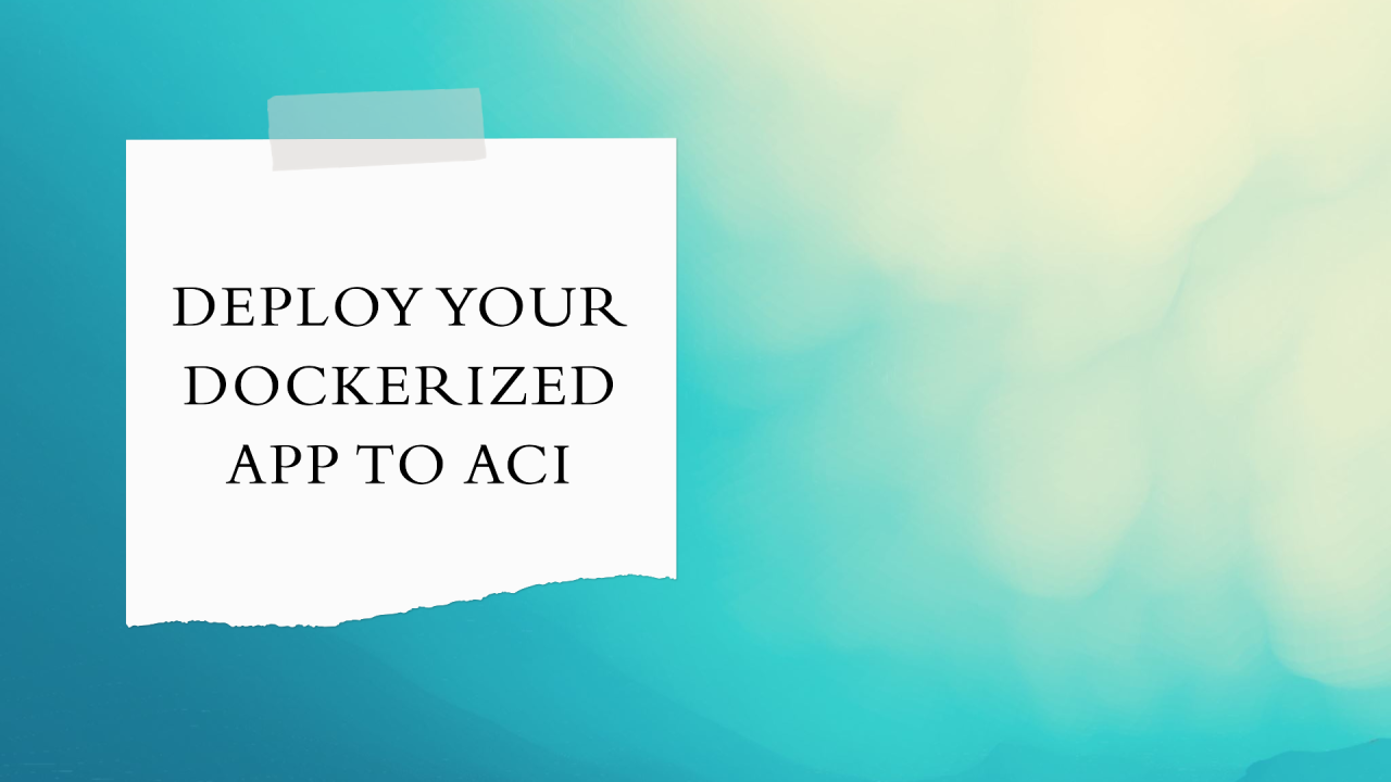 Deploying a Dockerized Application to Azure Container Instance (ACI) Deploying a Dockerized Application to Azure Container Instance (ACI)