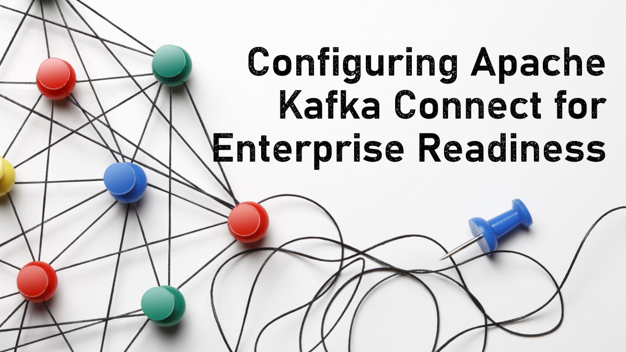 Configuring Apache Kafka Connect for Enterprise Readiness Configuring Apache Kafka Connect for Enterprise Readiness