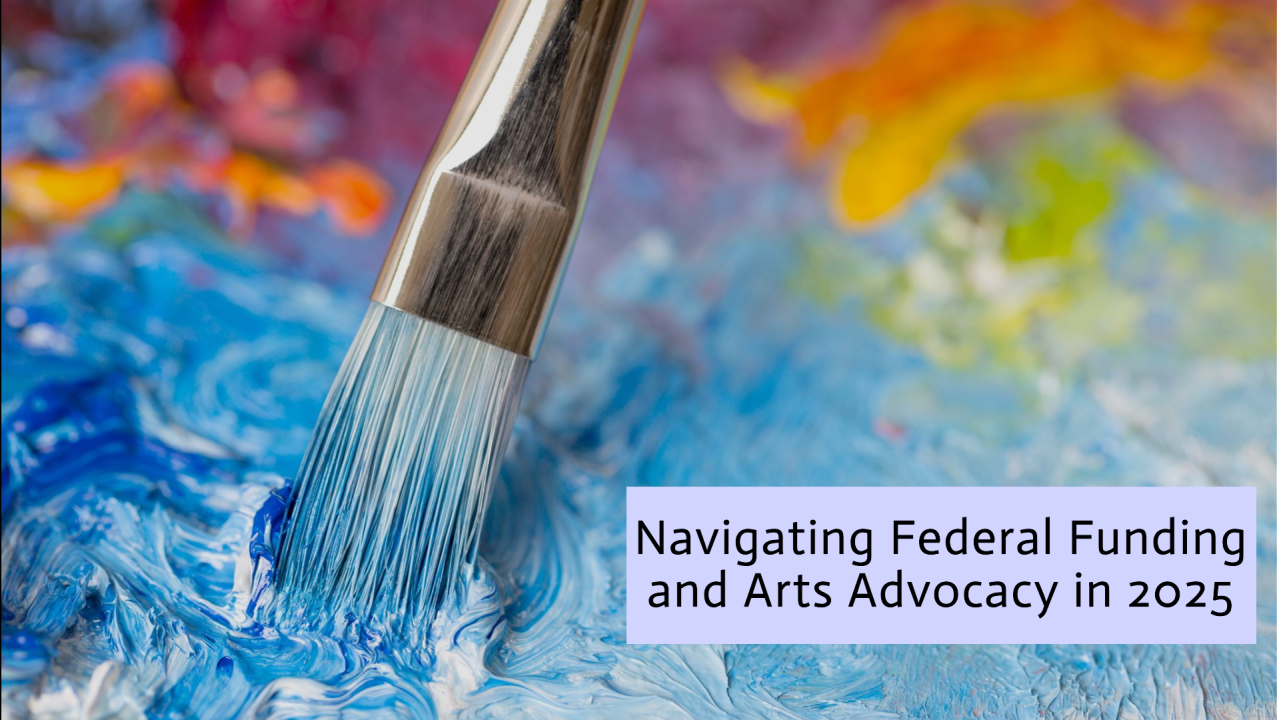 Navigating Federal Funding and Arts Advocacy in 2025 Navigating Federal Funding and Arts Advocacy in 2025