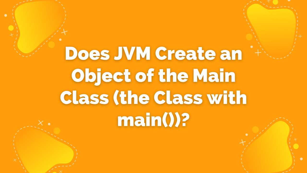 Does JVM Create an Object of the Main Class (the Class with main())? Does JVM Create an Object of the Main Class (the Class with main())?