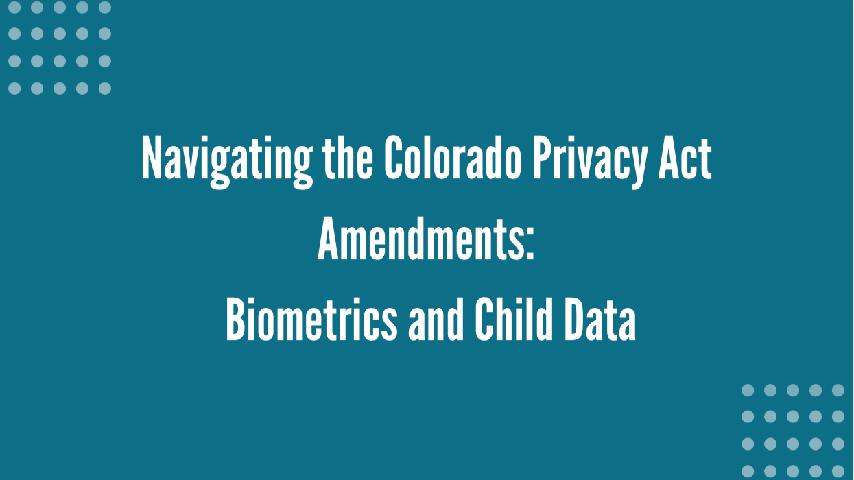 Navigating the Colorado Privacy Act Amendments: Biometrics and Child Data Navigating the Colorado Privacy Act Amendments: Biometrics and Child Data