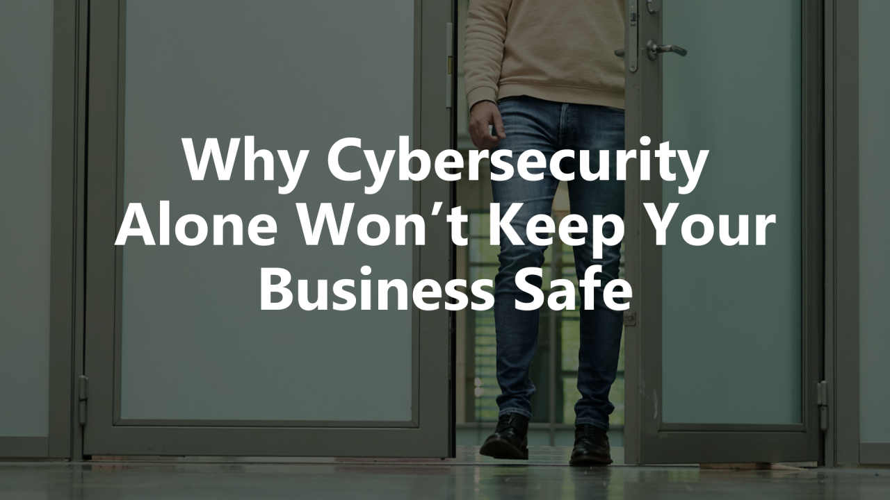 Why Cybersecurity Alone Won’t Keep Your Business Safe Why Cybersecurity Alone Won’t Keep Your Business Safe