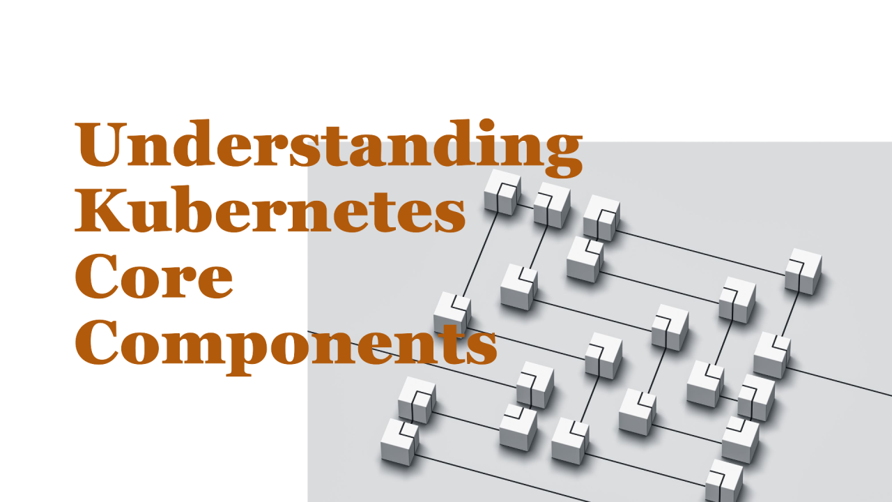 A Guide for Understanding Kubernetes Core Components: A Guide for Understanding Kubernetes Core Components: