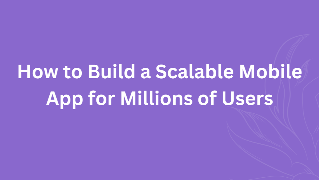 How to Build a Scalable Mobile App for Millions of Users How to Build a Scalable Mobile App for Millions of Users